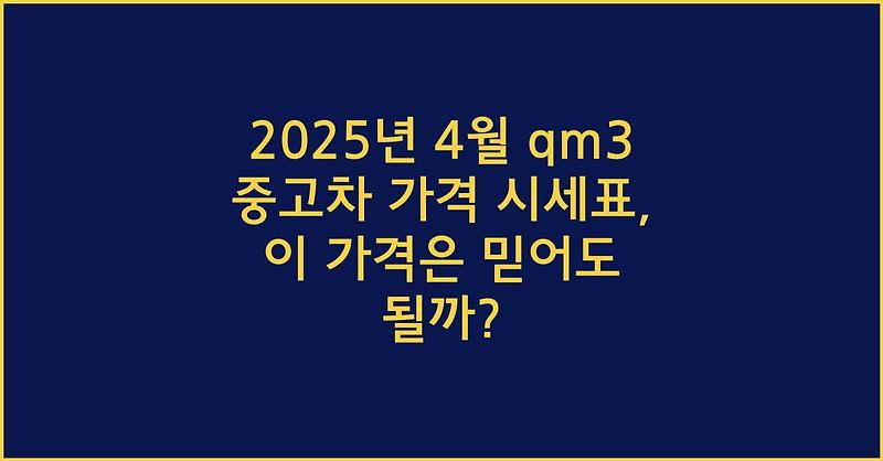 2025년 4월 qm3 중고차 가격 시세표, 이 가격은 믿어도 될까?