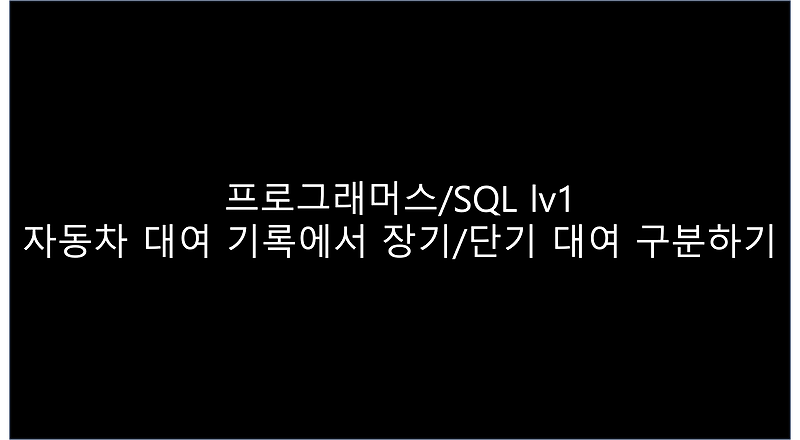 [SQL] 프로그래머스/SQL lv1 자동차 대여 기록에서 장기/단기 대여 구분하기 — 클라우드 스페셜리스트를 지향하는 주니어 개발자