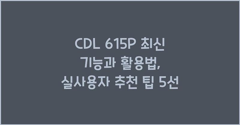 CDL 615P 최신 기능과 활용법, 실사용자 추천 팁 5선