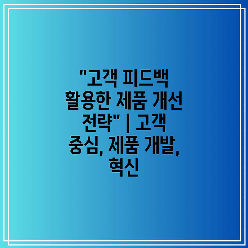 "고객 피드백 활용한 제품 개선 전략" | 고객 중심, 제품 개발, 혁신