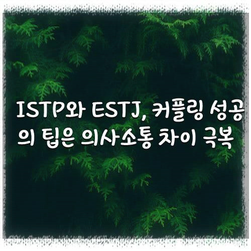 ISTP와 ESTJ, 커플링 성공의 팁은 의사소통 차이 극복