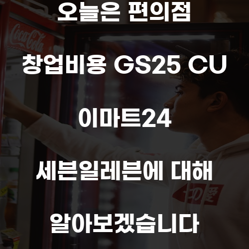 오늘은 편의점 창업비용 GS25 CU 이마트24 세븐일레븐에 대해 알아보겠습니다
