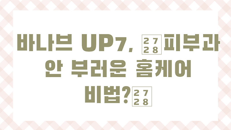바나브 UP7, 피부과 안 부러운 홈케어 비법?