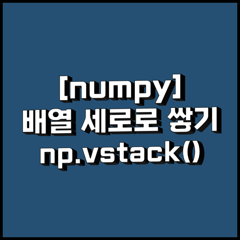 [NumPy] 배열 수직으로 쌓기: np.vstack() 사용 및 설명