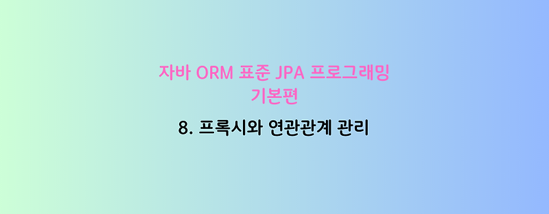 [자바 ORM 표준 JPA 프로그래밍 - 기본편] 8. 프록시와 연관관계 관리