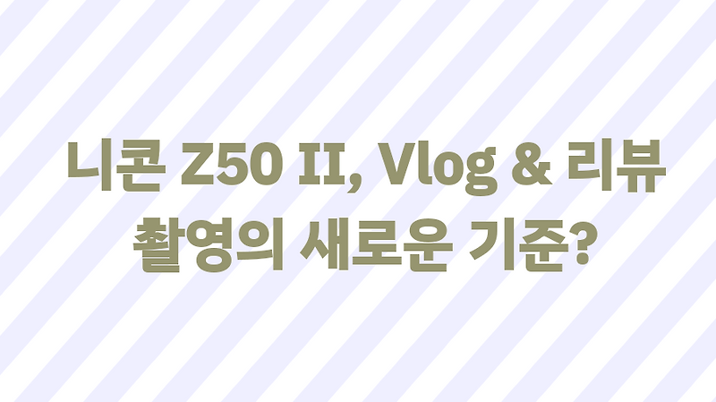 니콘 Z50 II, Vlog & 리뷰 촬영의 새로운 기준?