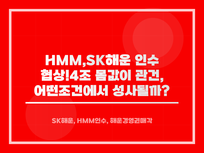 HMM, SK해운 인수 협상! 4조 몸값이 관건, 어떤 조건에서 성사될까?