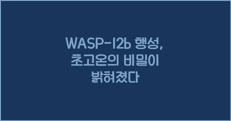 WASP-12b 행성, 초고온의 비밀이 밝혀졌다