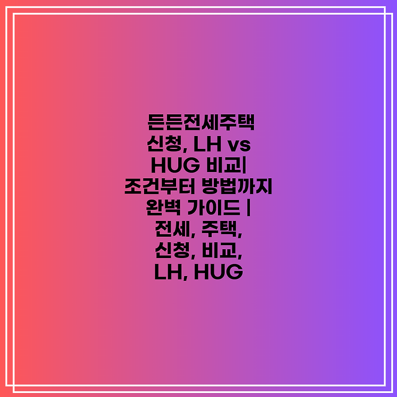 든든전세주택 신청, LH vs HUG 비교| 조건부터 방법까지 완벽 가이드 | 전세, 주택, 신청, 비교, LH, HUG