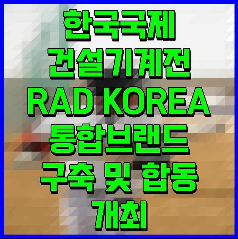 한국국제건설기계전 RAD KOREA 통합브랜드 구축 및 합동 개최