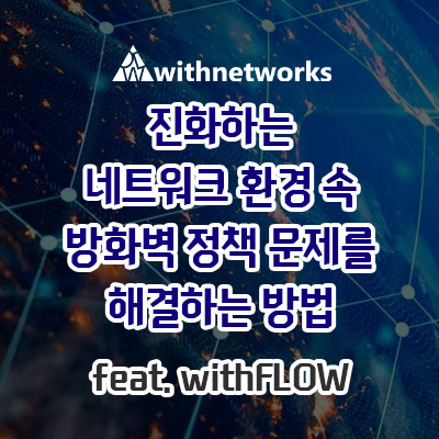 진화하는 네트워크 환경 속 방화벽 보안 정책 문제를 해결하는 방법 (Feat. withFLOW) - 위드네트웍스