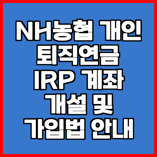 NH농협 개인 퇴직연금 IRP 계좌 개설 및 가입법 안내