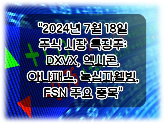"2024년 7월 18일 주식 시장 특징주 분석은?: DXVX, 엑시콘, 아나패스, 녹십자웰빙, FSN 주요 종목"