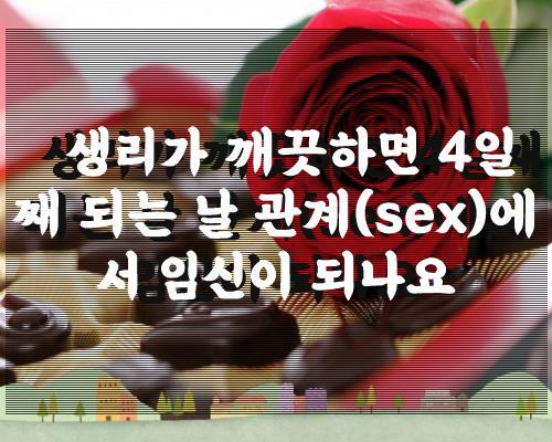 생리가 깨끗하면 4일째 되는 날 관계 Sex 에서 임신이 되나요
