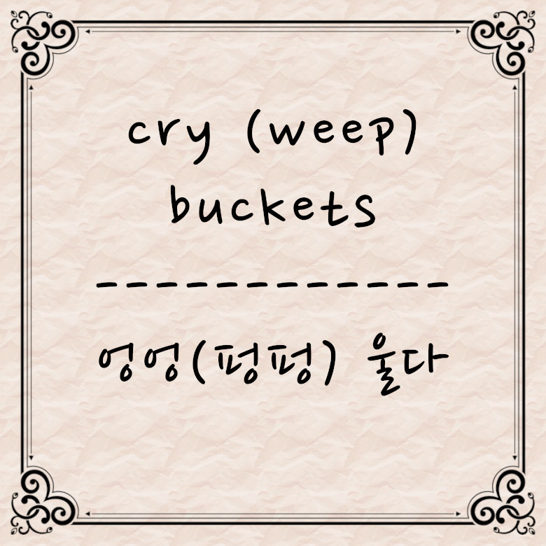 cry(weep) buckets - 엉엉(펑펑) 울다