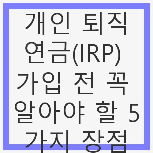 개인 퇴직연금(IRP) 가입 전 꼭 알아야 할 5가지 장점