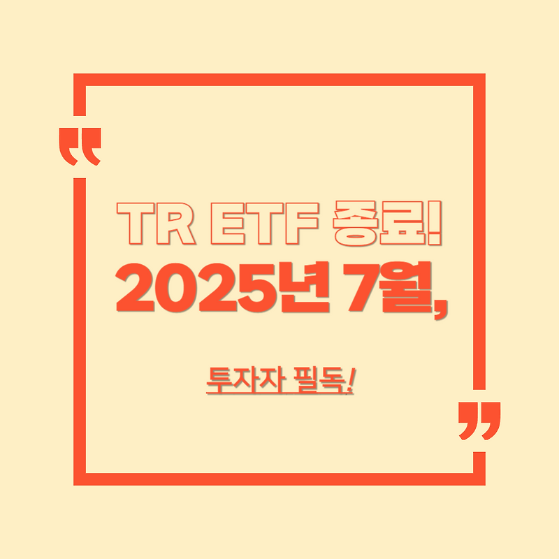 2025년 7월 TR ETF 종료! 투자자들이 반드시 알아야 할 변화와 대응 전략