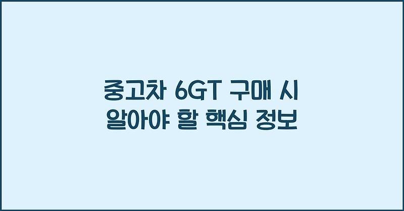중고차 6GT 구매 시 알아야 할 핵심 정보
