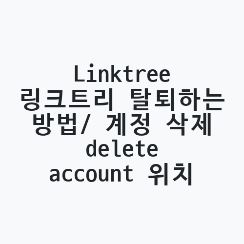 Linktree 링크트리 탈퇴하는 방법/ 계정 삭제 delete account 위치