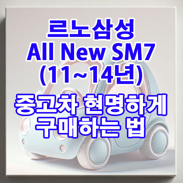 르노삼성 All New SM7(11~14년) 중고차 현명하게 구매하는 법