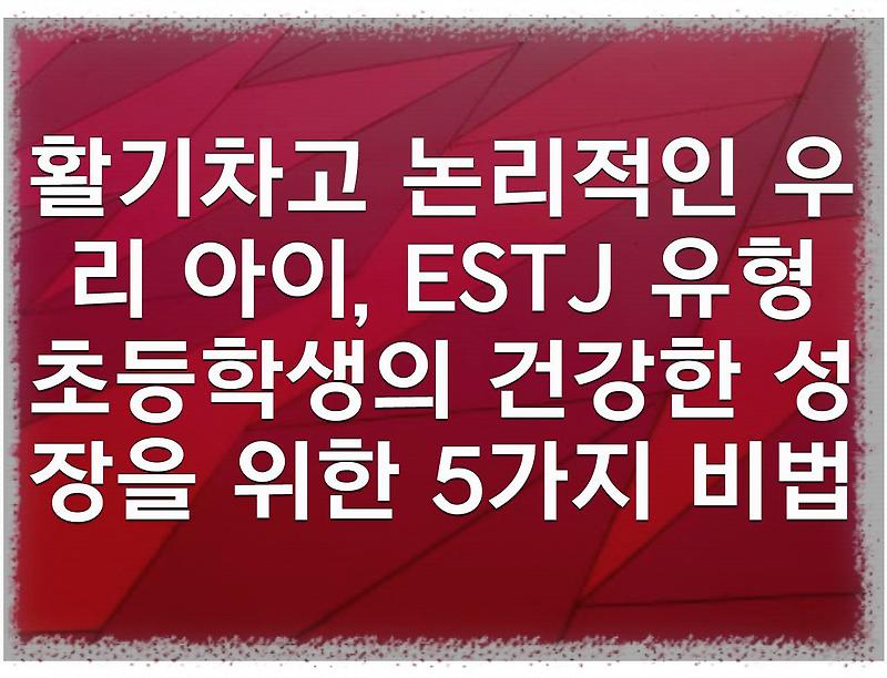 활기차고 논리적인 우리 아이, ESTJ 유형 초등학생의 건강한 성장을 위한 5가지 비법