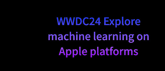 [Swift] WWDC24 Explore machine learning on Apple platforms