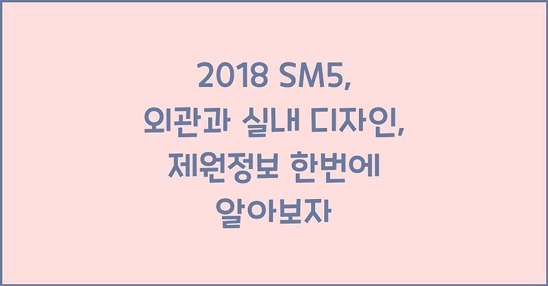 2018 SM5, 외관과 실내 디자인, 제원정보 한번에 알아보자