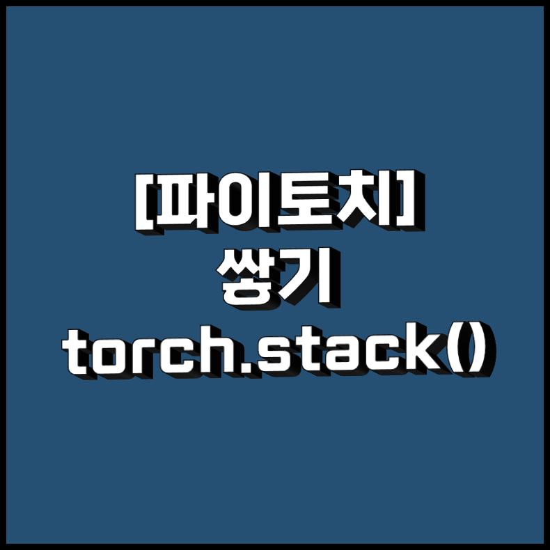 [PyTorch] 차원을 추가하여 텐서 쌓기: torch.stack() 함수 활용법