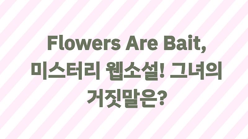 Flowers Are Bait, 미스터리 웹소설! 그녀의 거짓말은?