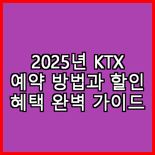 2025년 KTX 예약 방법과 할인 혜택 완벽 가이드
