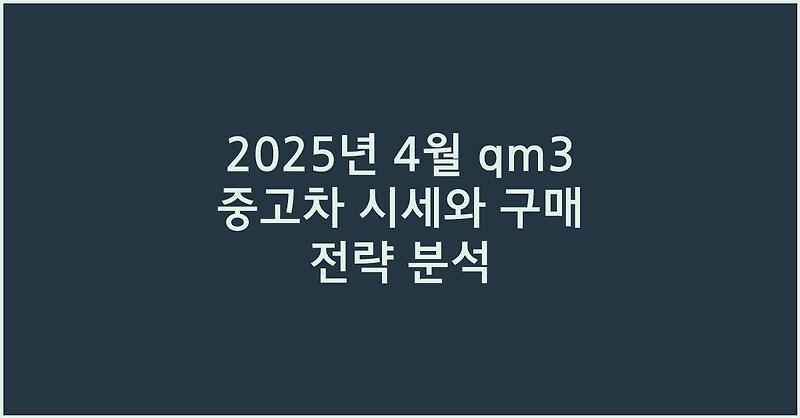 2025년 4월 qm3 중고차 시세와 구매 전략 분석