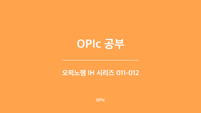 [OPIc] 오픽 노잼 IH 시리즈 011-012 정리