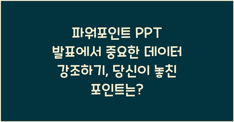 파워포인트 PPT 발표에서 중요한 데이터 강조하기, 당신이 놓친 포인트는?