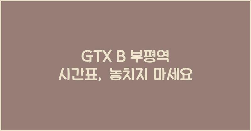 GTX B 부평역 시간표, 놓치지 마세요