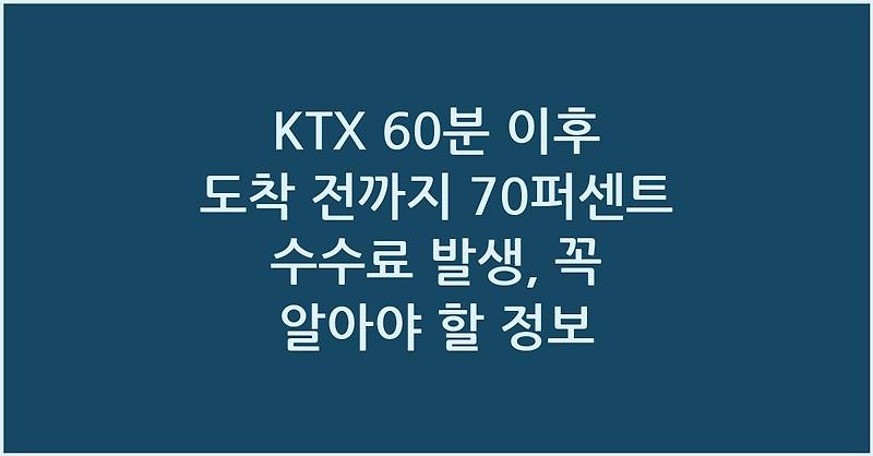 KTX 60분 이후 도착 전까지 70퍼센트 수수료 발생, 꼭 알아야 할 정보