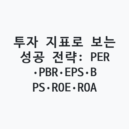 투자 지표로 보는 성공 전략: PER·PBR·EPS·BPS·ROE·ROA