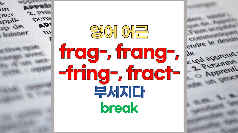 영어 어근 frag-, frang-, -fring-, fract- 주요 영어단어 - 어원은 (라틴어; frangere ...