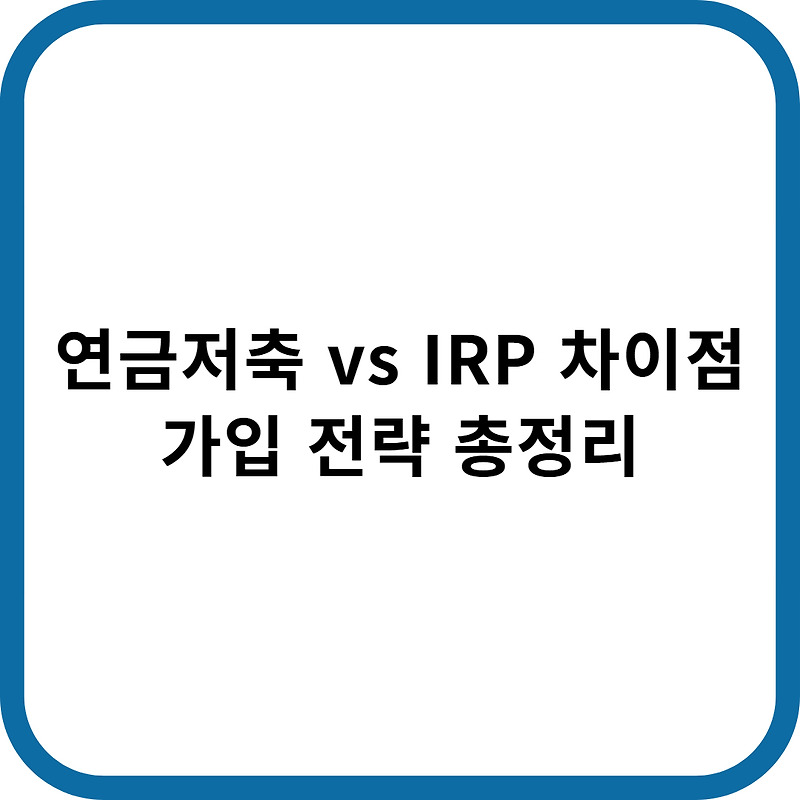 절세 꿀팁! 연금저축 vs IRP 차이점과 가입 전략 총정리