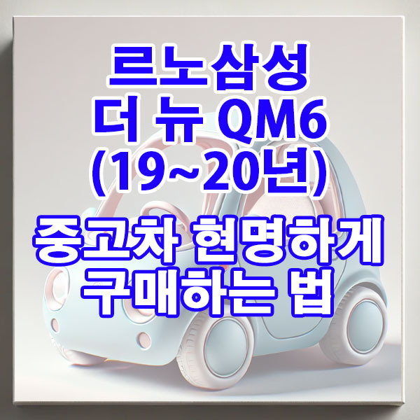 르노삼성 더 뉴 QM6(19~20년) 중고차 현명하게 구매하는 법