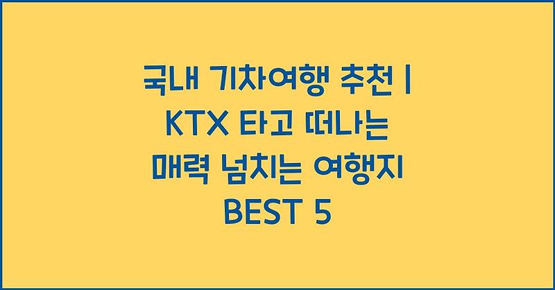 국내 기차여행 추천 | KTX 타고 떠나는 매력 넘치는 여행지 BEST 5