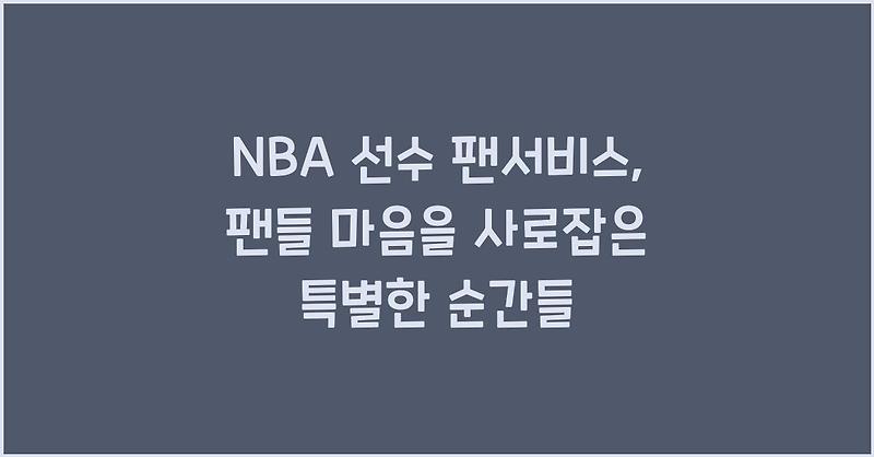 NBA 선수 팬서비스, 팬들 마음을 사로잡은 특별한 순간들