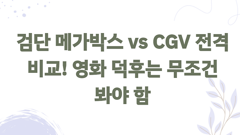 검단 메가박스 vs CGV 전격 비교! 영화 덕후는 무조건 봐야 함