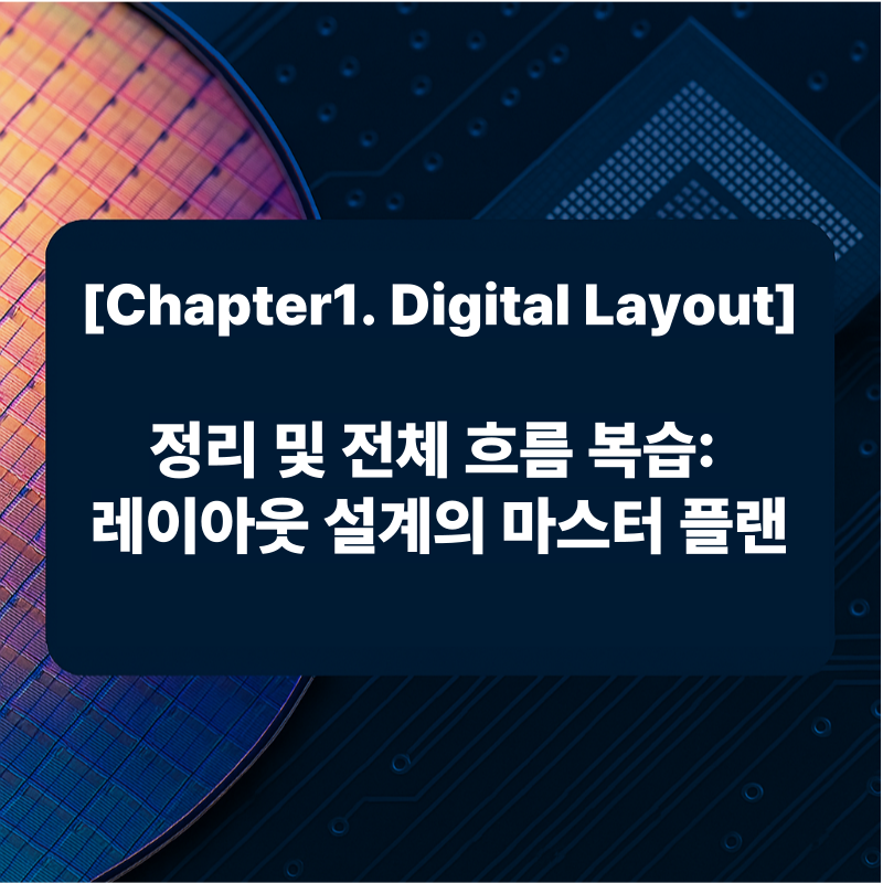[Chapter1. Digital Layout] 정리 및 전체 흐름 복습: 레이아웃 설계의 마스터 플랜