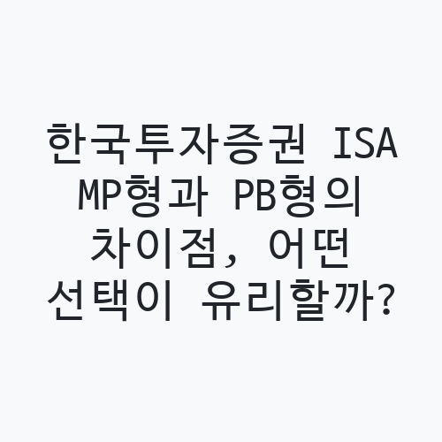 한국투자증권 ISA MP형과 PB형의 차이점, 어떤 선택이 유리할까?