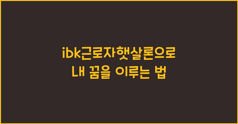 ibk근로자햇살론으로 내 꿈을 이루는 법