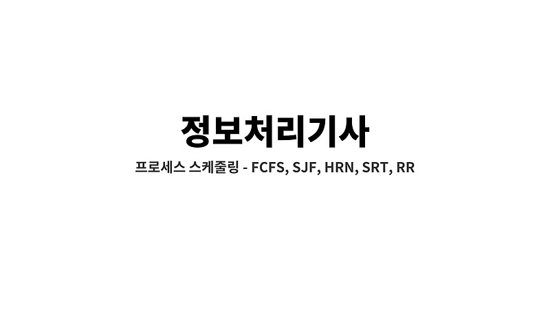프로세스 스케줄링 - FCFS, SJF, HRN, SRT, RR