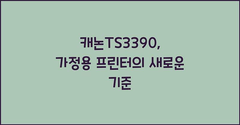 캐논TS3390, 가정용 프린터의 새로운 기준