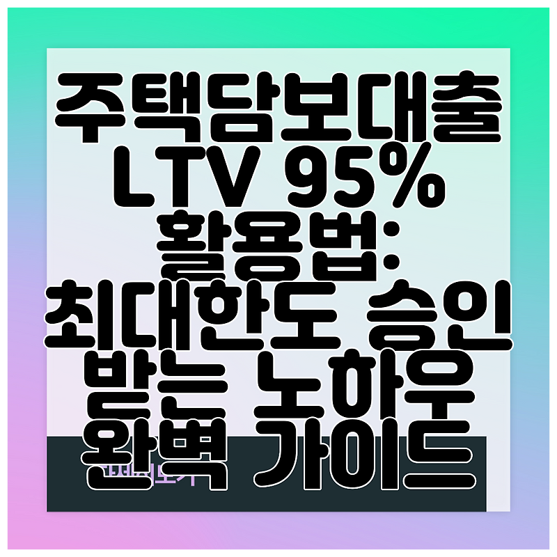 주택담보대출 LTV 95% 활용법: 최대한도 승인 받는 노하우 완벽 가이드