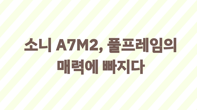 소니 A7M2, 풀프레임의 매력에 빠지다
