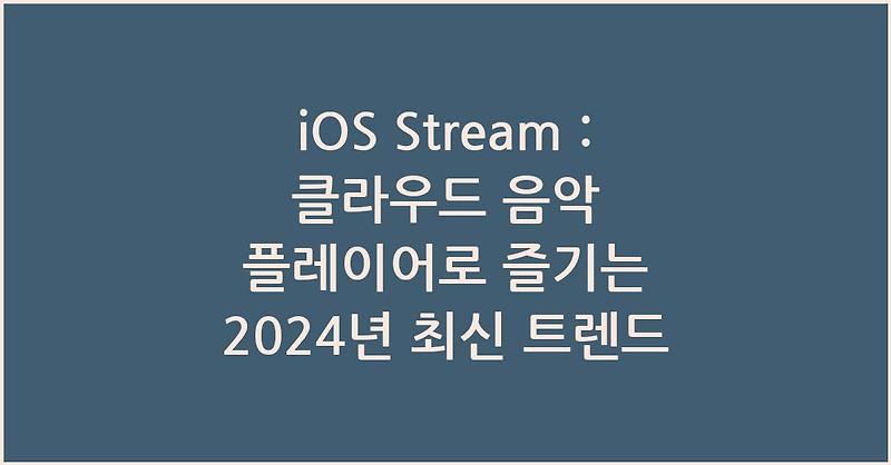 iOS Stream : 클라우드 음악 플레이어로 즐기는 2024년 최신 트렌드